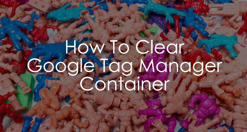 How To Clear Google Tag Manager Container - Analytics Mania