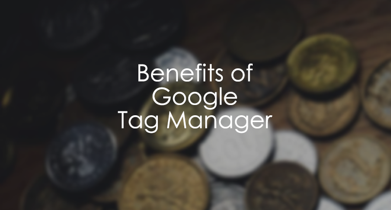 Benefits of Google Tag Manager: Why You Should Start Using it Now