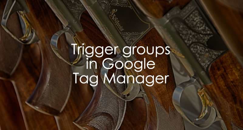 Trigger Groups in Google Tag Manager: 6 Use Cases - Analytics Mania