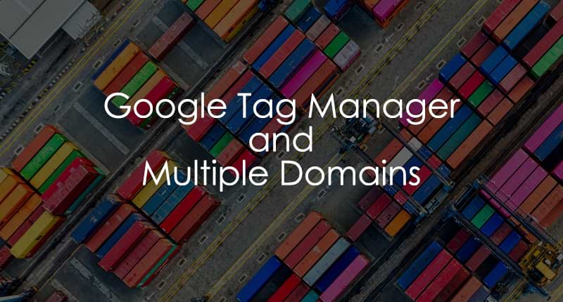 Google Tag Manager and Multiple Domains: How to Configure?