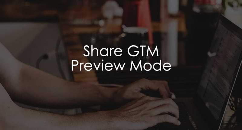 How to Properly Share Google Tag Manager Preview Mode